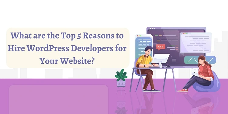 What are the Top 5 Reasons to Hire WordPress Developers for Your Website